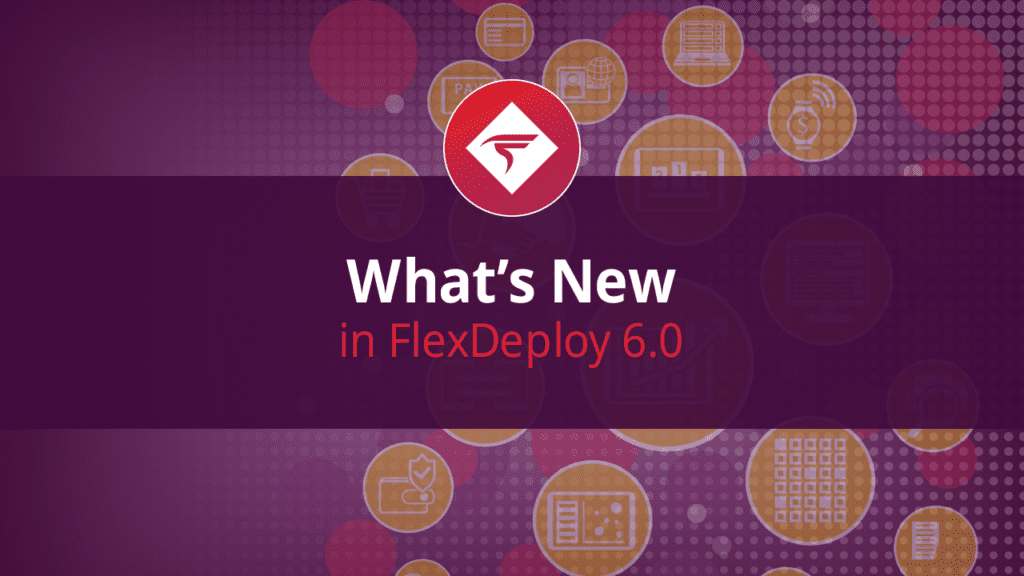 What's New in FlexDeploy 6.0 | Flexagon